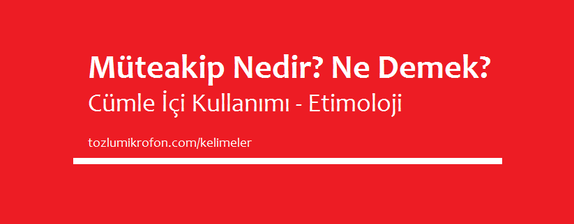 Müteakip Nedir? Ne Demek? Cümle İçi Kullanımı ve Kökeni | Tozlu Mikrofon
