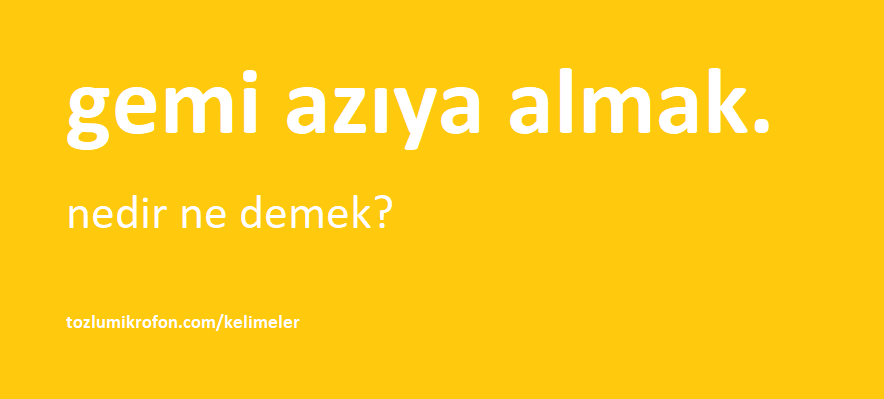 Gemi Azıya Almak Ne Demek? Anlamı? Cümle İçi Kullanımı | Tozlu Mikrofon